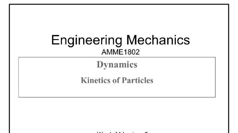 AMME1802 Dynamics Week 11 Lecture 2: Kinetics of Particles Overview ...